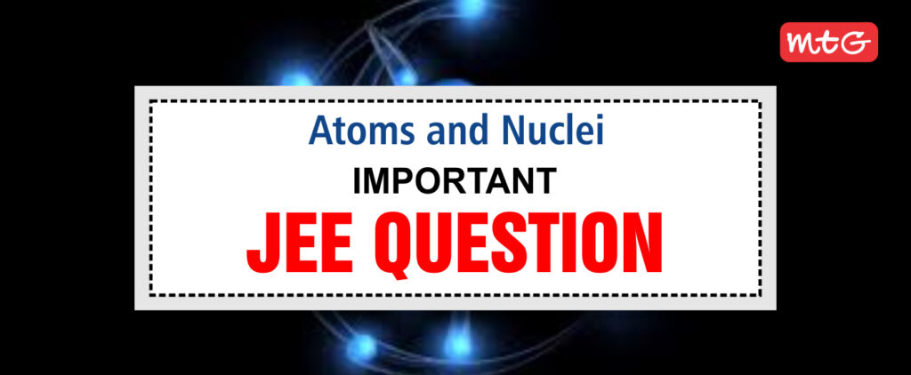 Atoms and Nuclei Class 12 JEE Questions and Answers - MTG Learning ...